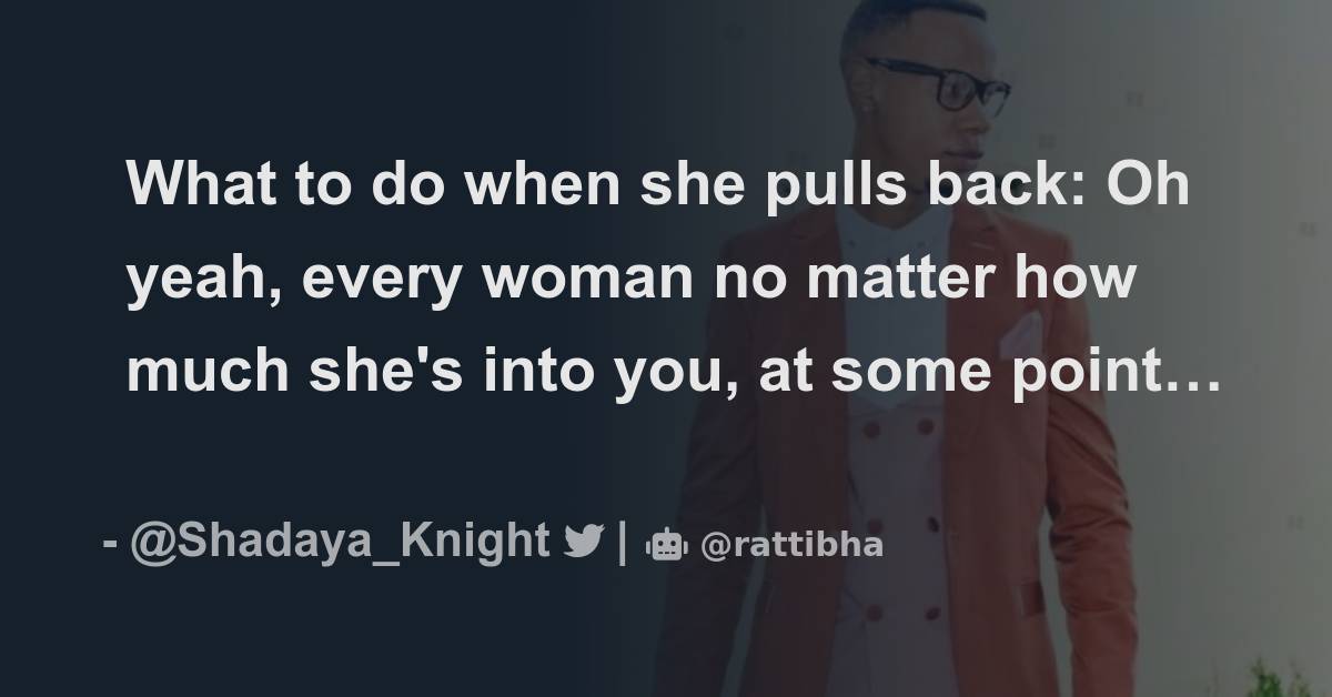 What to do when she pulls back: Oh yeah, every woman no matter how much ...