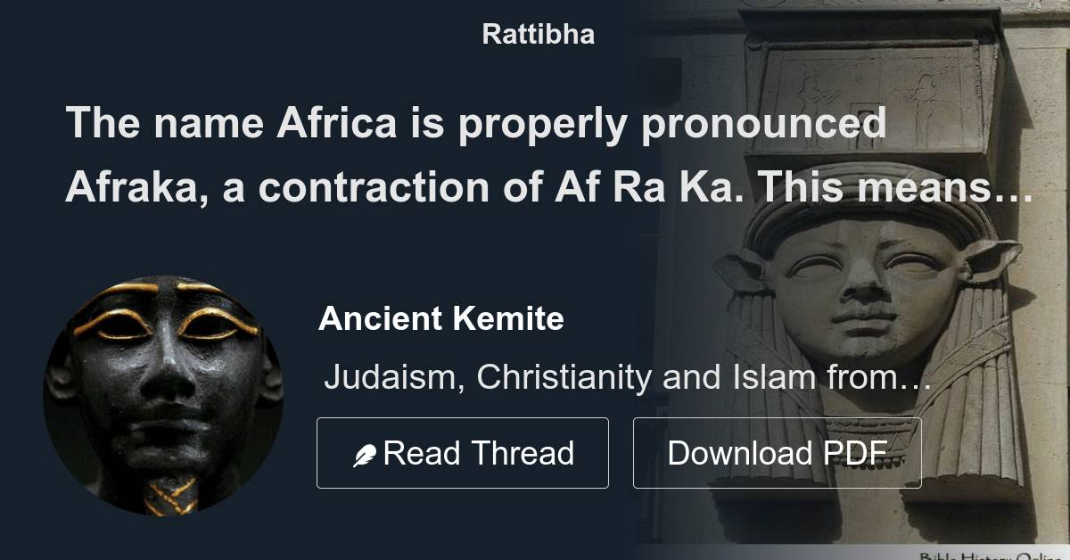 The name Africa is properly pronounced Afraka, a contraction of Af Ra ...