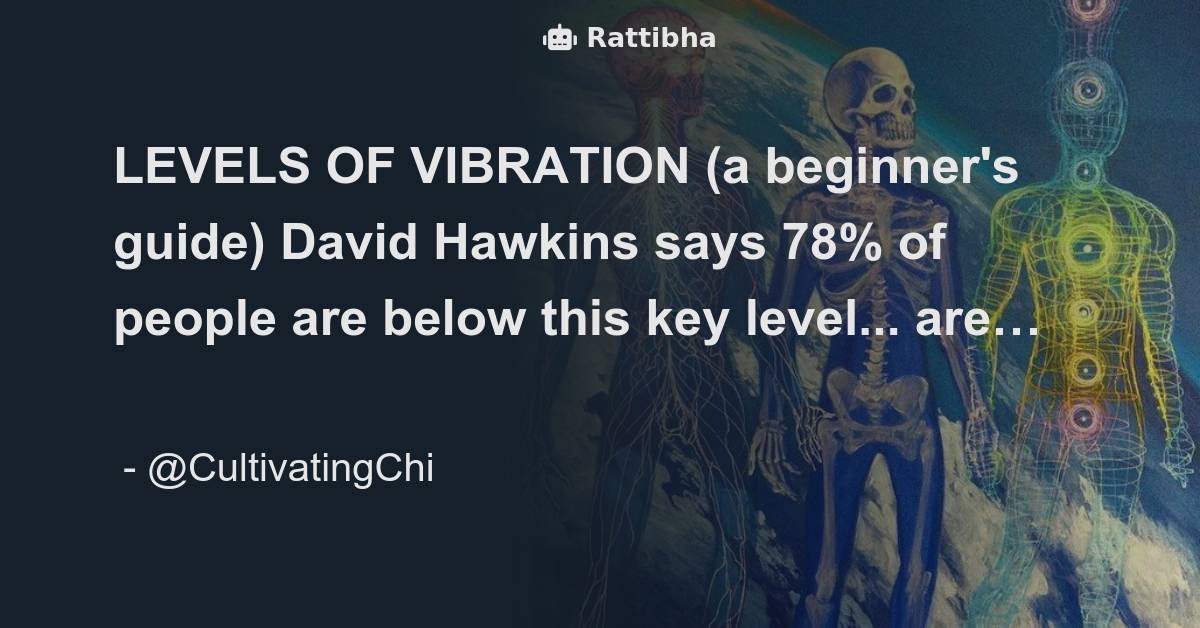 LEVELS OF VIBRATION (a beginner's guide) David Hawkins says 78% of people are below this key ...