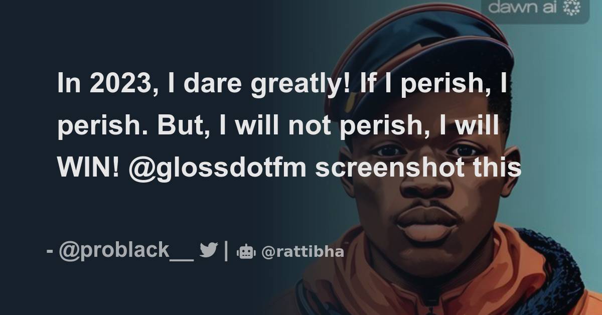 In 2023, I dare greatly! If I perish, I perish. But, I will not perish ...