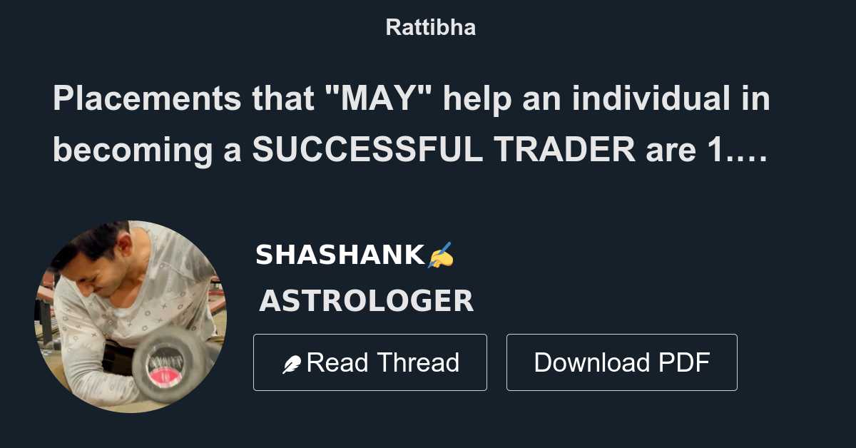 Placements that "MAY" help an individual in becoming a SUCCESSFUL TRADER are 1. Moon in 6th/3rd ...