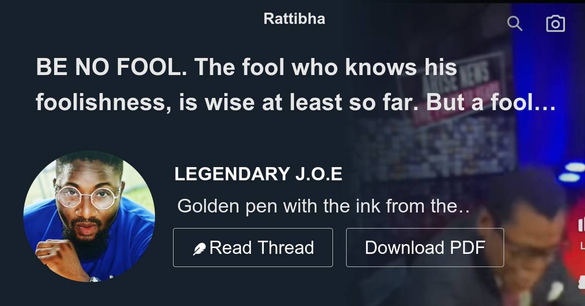 BE NO FOOL. The fool who knows his foolishness, is wise at least so far ...