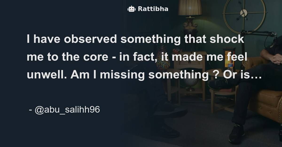 I have observed something that shock me to the core - in fact, it made ...