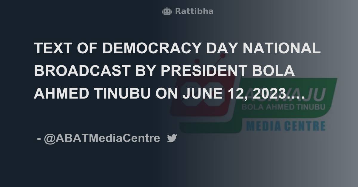 TEXT OF DEMOCRACY DAY NATIONAL BROADCAST BY PRESIDENT BOLA AHMED TINUBU ON JUNE 12, 2023. Fellow ...