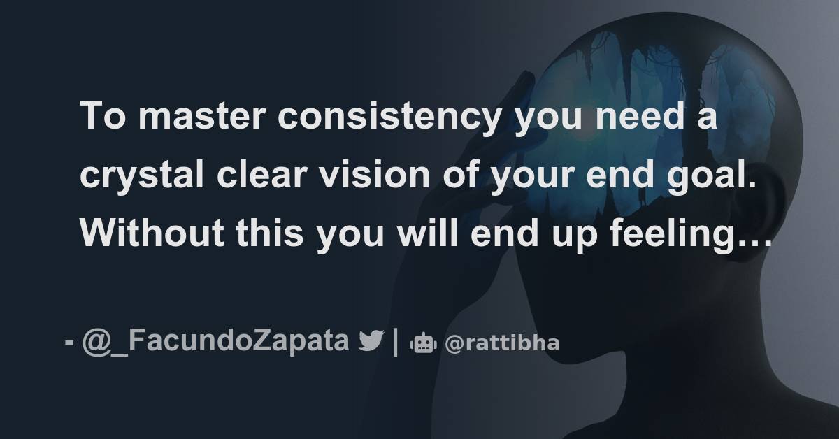 To master consistency you need a crystal clear vision of your end goal. Without this you will ...
