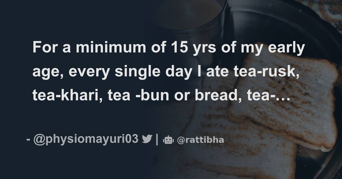 For a minimum of 15 yrs of my early age, every single day I ate tea ...