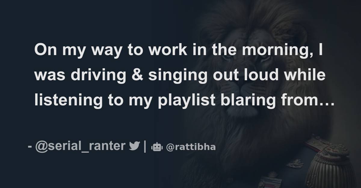 On my way to work in the morning, I was driving & singing out loud ...