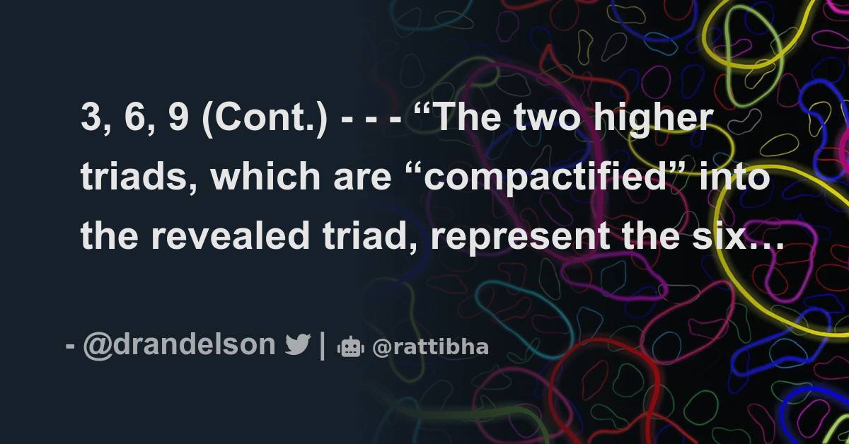 3, 6, 9 (Cont.) - - - “The two higher triads, which are “compactified ...