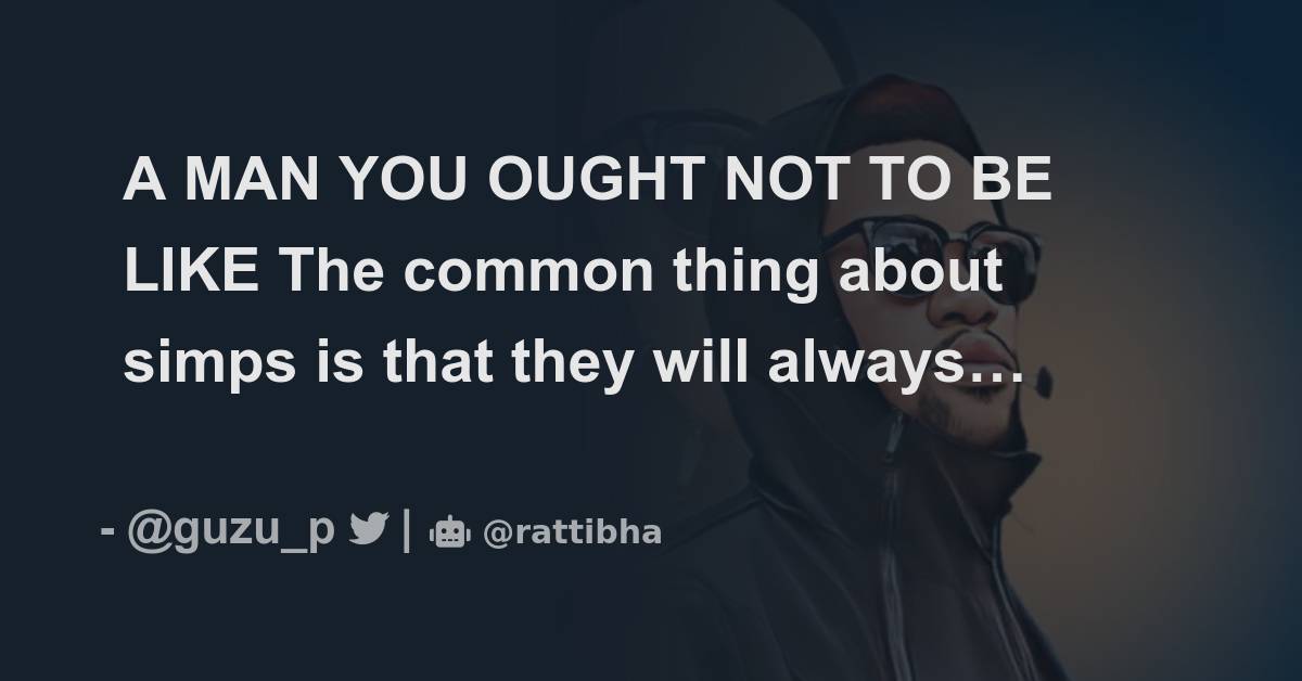 A MAN YOU OUGHT NOT TO BE LIKE The common thing about simps is that ...