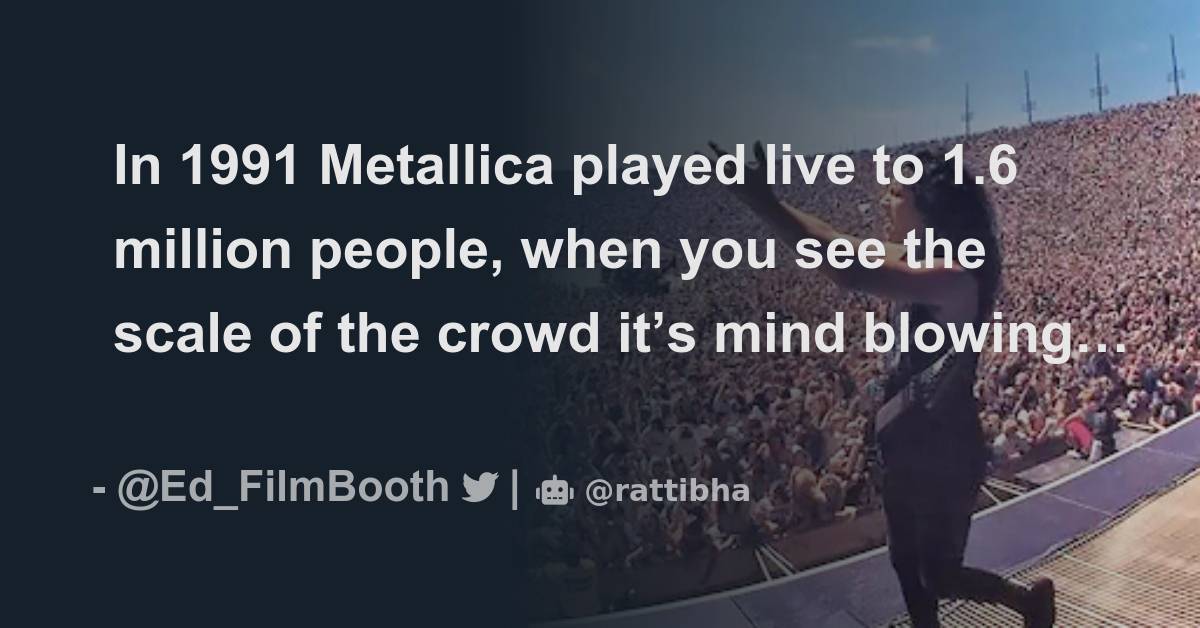 In 1991 Metallica played live to 1.6 million people, when you see the ...