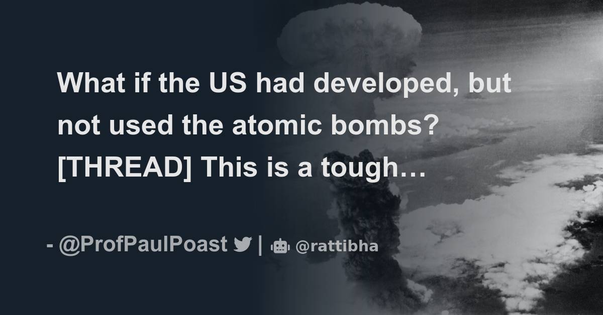 What if the US had developed, but not used the atomic bombs? [THREAD ...