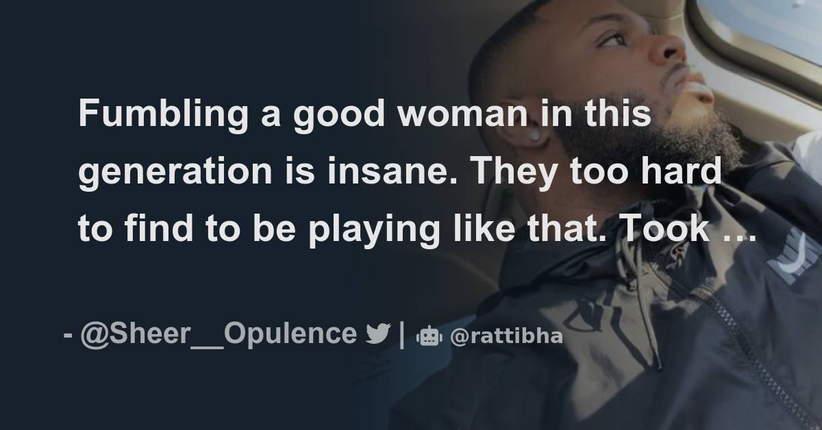 Fumbling a good woman in this generation is insane. They too hard to ...