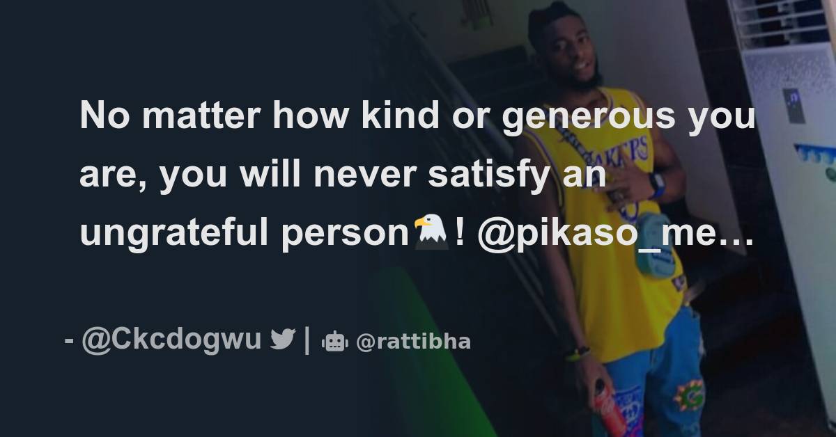 No matter how kind or generous you are, you will never satisfy an ...