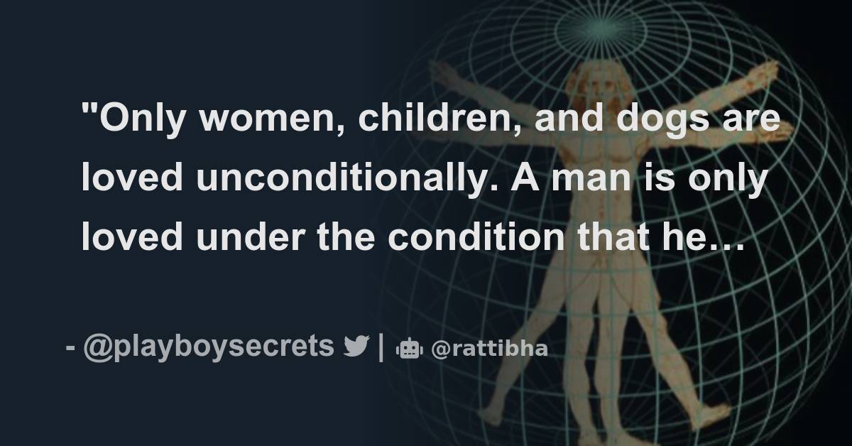 "Only women, children, and dogs are loved unconditionally. A man is ...