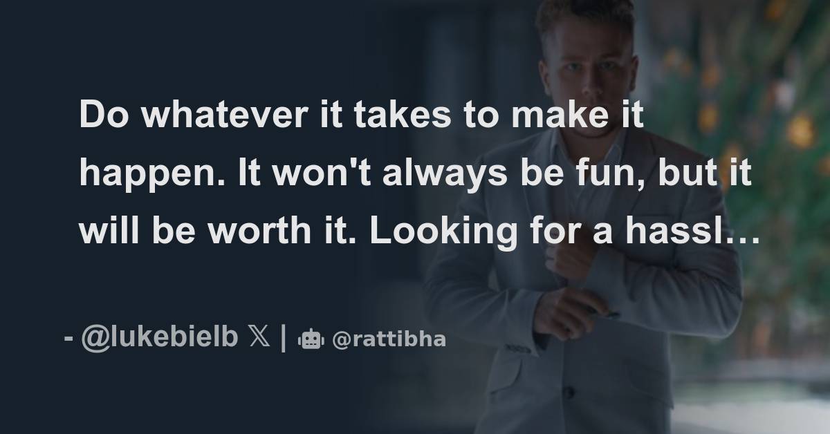 Do whatever it takes to make it happen. It won't always be fun, but it ...