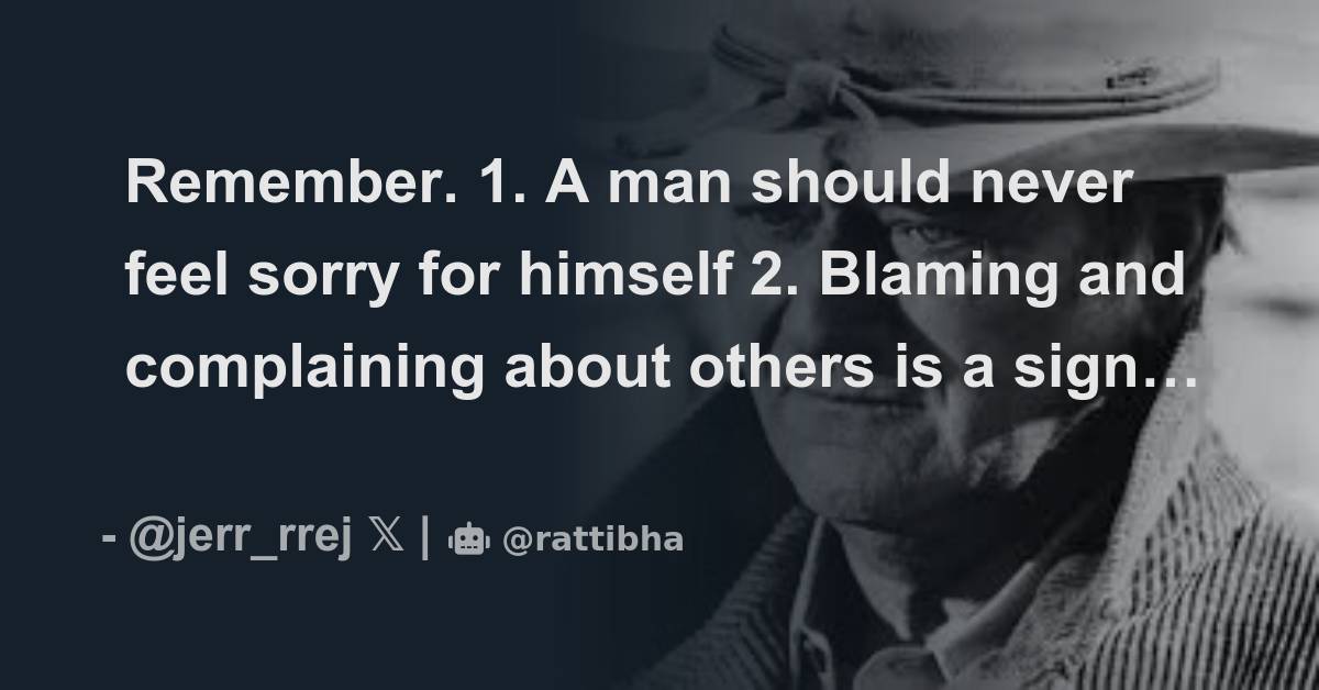 Remember. 1. A man should never feel sorry for himself 2. Blaming and ...