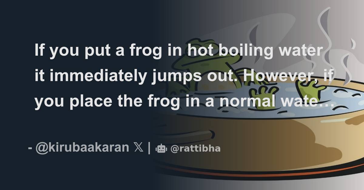 If you put a frog in hot boiling water it immediately jumps out ...