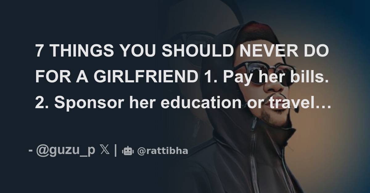 7 THINGS YOU SHOULD NEVER DO FOR A GIRLFRIEND 1. Pay her bills. 2 ...