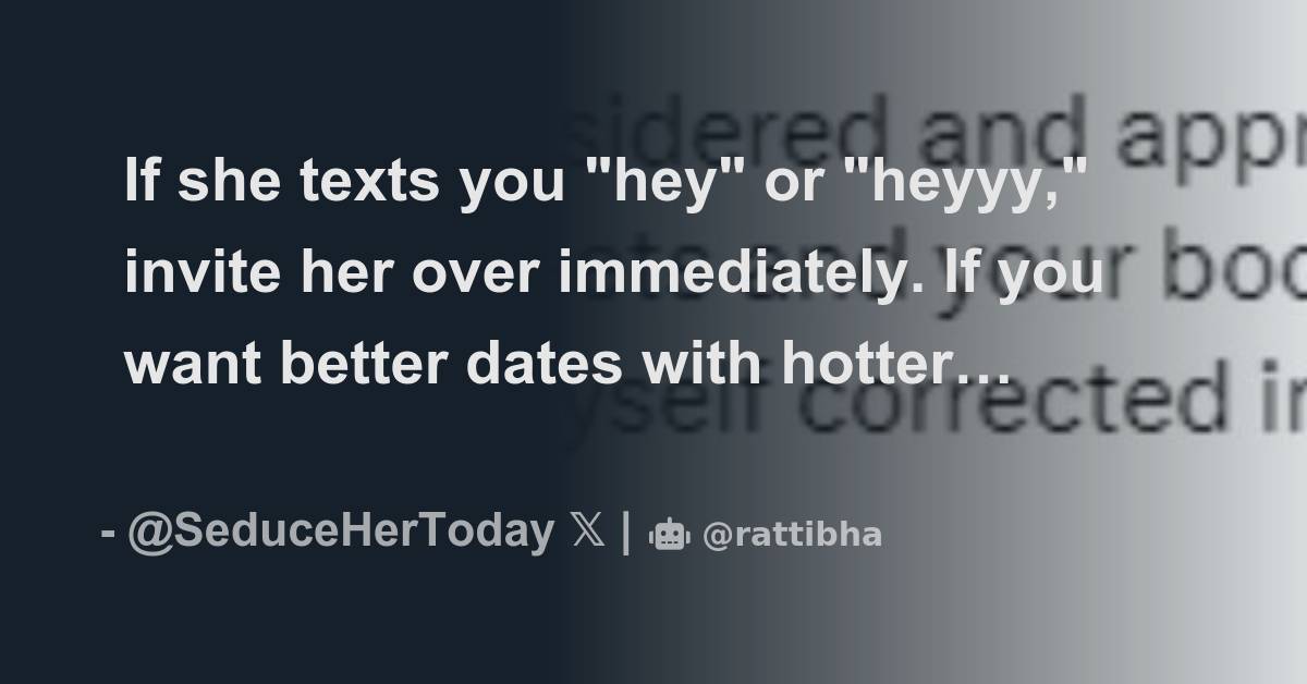 If she texts you "hey" or "heyyy," invite her over immediately ...