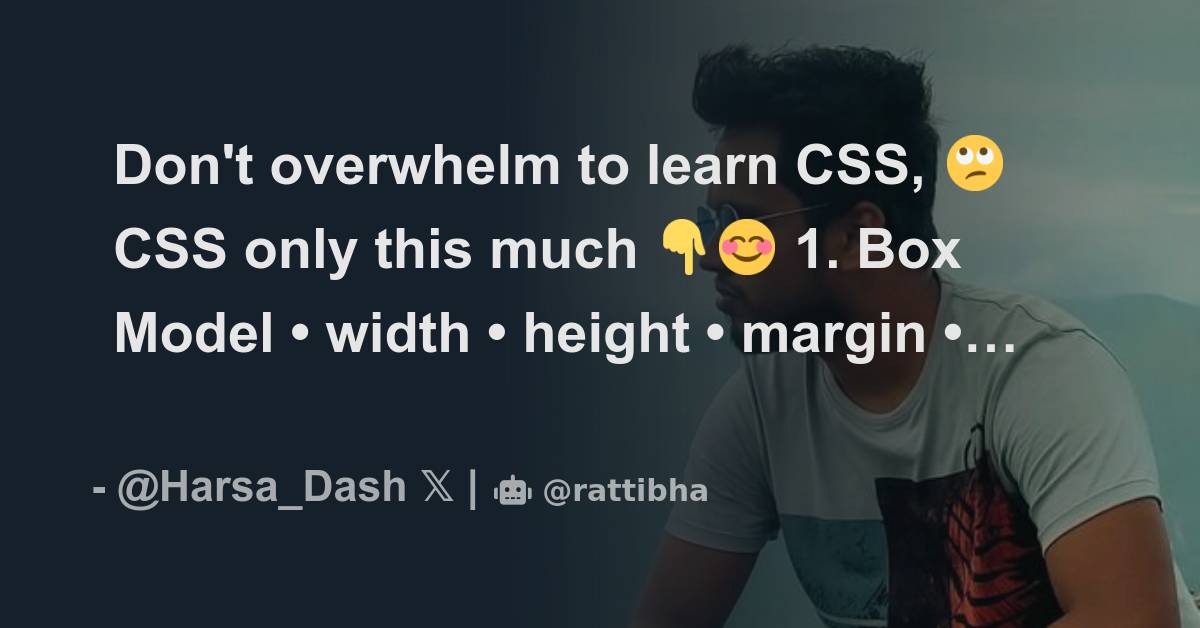 Don't overwhelm to learn CSS, 🙄 CSS only this much 👇😊 1. Box Model • width • height • margin ...