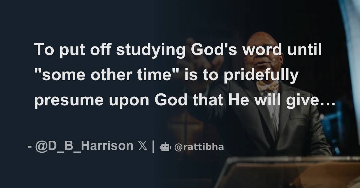 To put off studying God's word until "some other time" is to pridefully ...