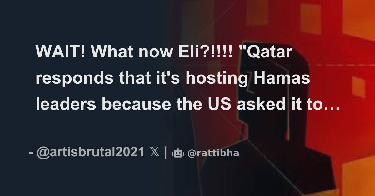 WAIT! What now Eli?!!!! "Qatar responds that it's hosting Hamas leaders because the US asked it ...