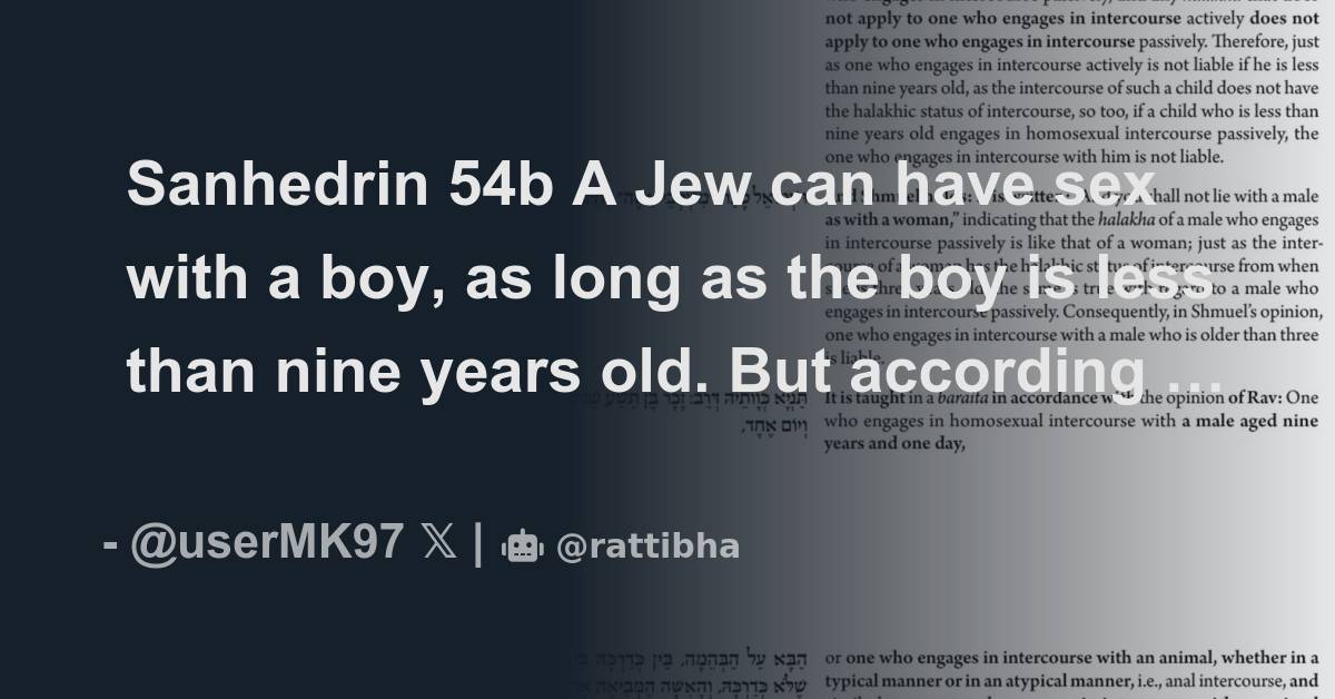 Sanhedrin 54b A Jew can have sex with a boy, as long as the boy is less than nine years old. But ...
