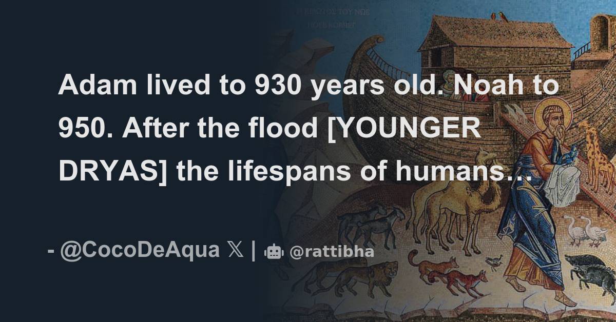 Adam lived to 930 years old. Noah to 950. After the flood [YOUNGER DRYAS] the lifespans of ...
