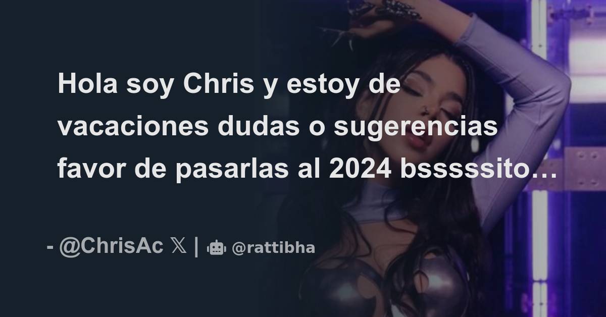 Hola soy Chris y estoy de vacaciones dudas o sugerencias favor de pasarlas al 2024 bsssssitos ...