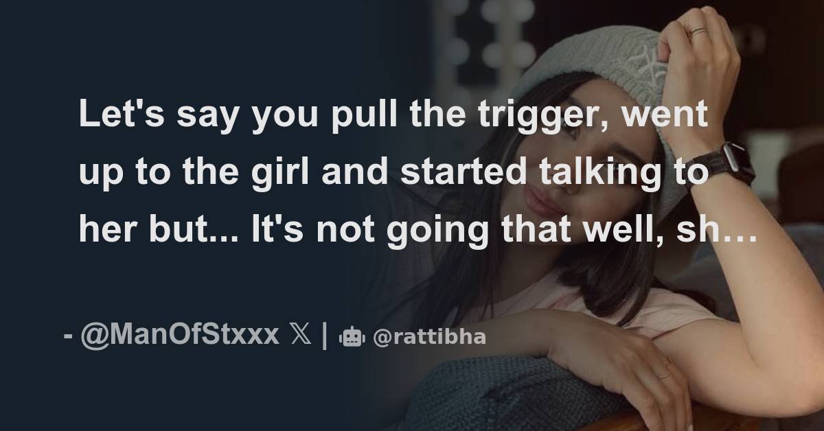 Let's say you pull the trigger, went up to the girl and started talking ...