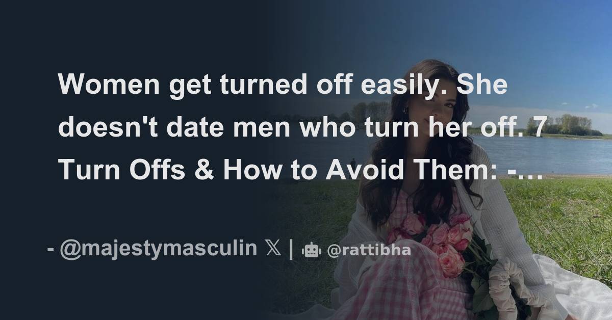 Women get turned off easily. She doesn't date men who turn her off. 7 ...
