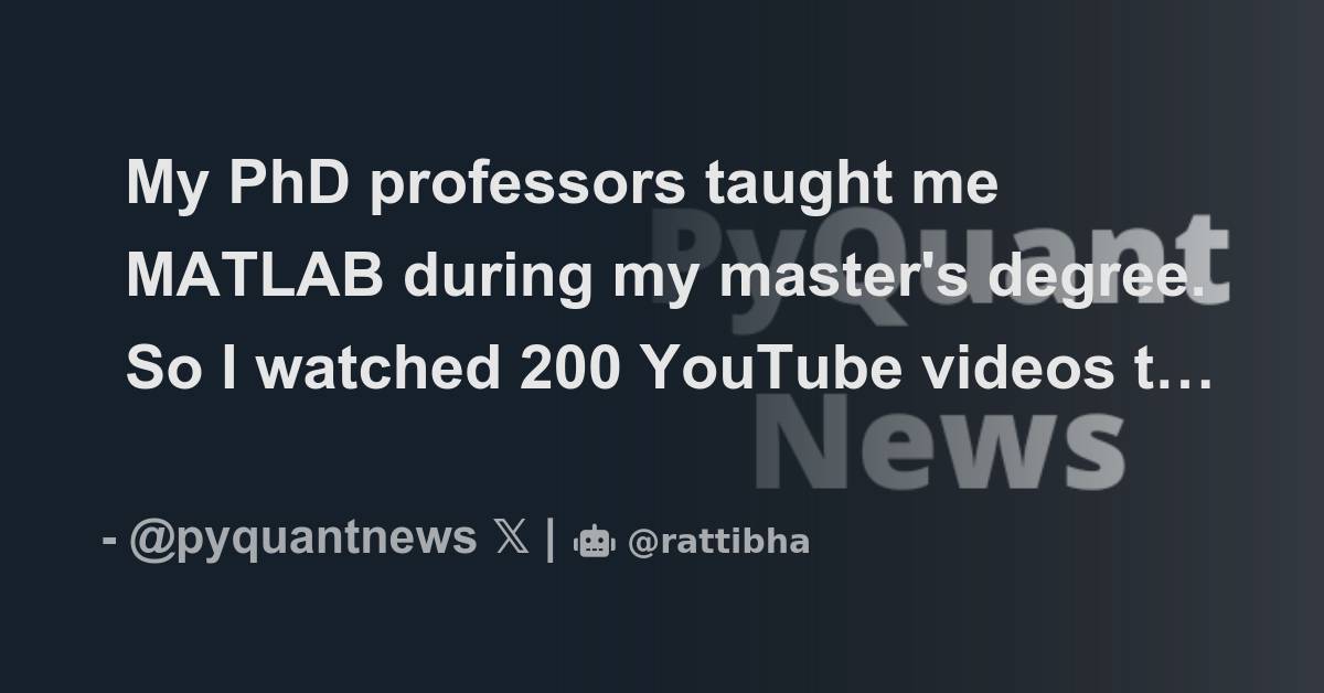 My PhD professors taught me MATLAB during my master's degree. So I watched 200 YouTube videos to ...