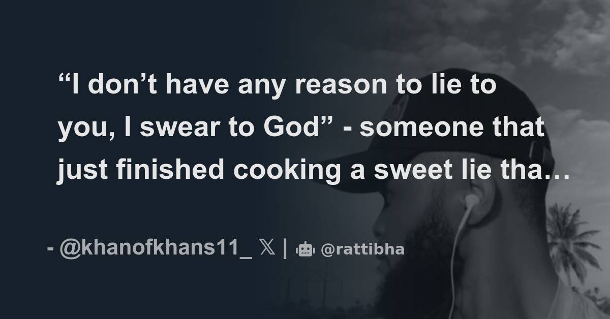 “I don’t have any reason to lie to you, I swear to God” - someone that ...