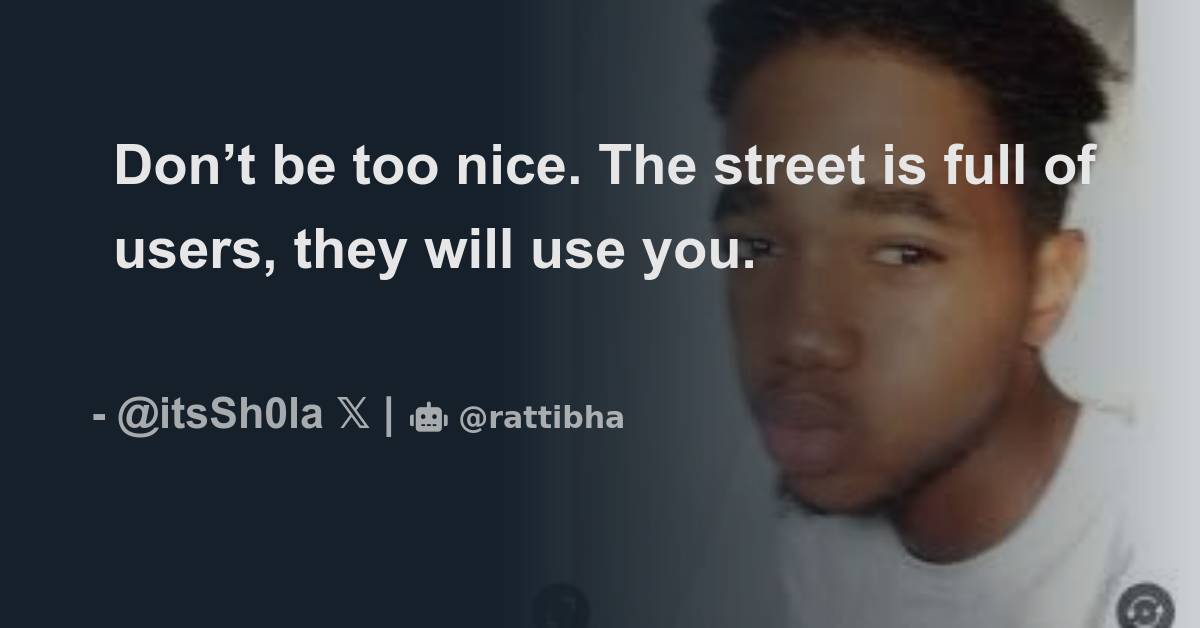 Don’t be too nice. The street is full of users, they will use you ...