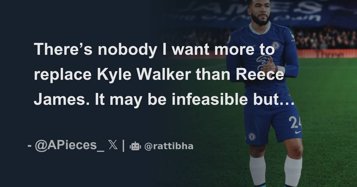 There’s nobody I want more to replace Kyle Walker than Reece James. It ...