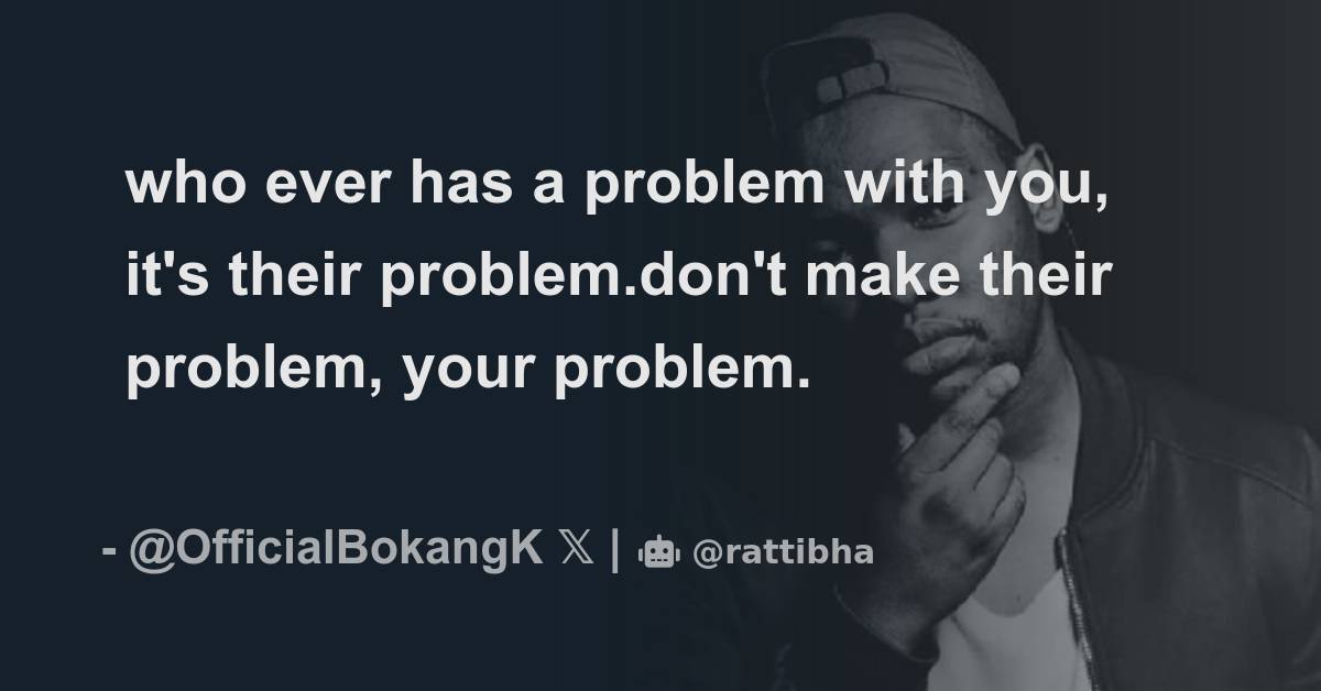 who ever has a problem with you, it's their problem.don't make their ...