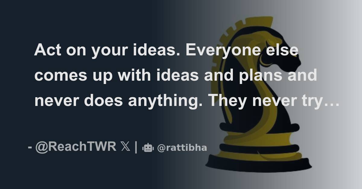 Act on your ideas. Everyone else comes up with ideas and plans and ...