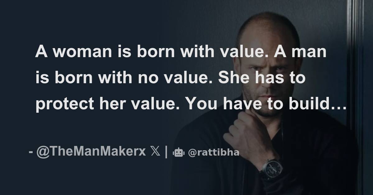 A woman is born with value. A man is born with no value. She has to ...
