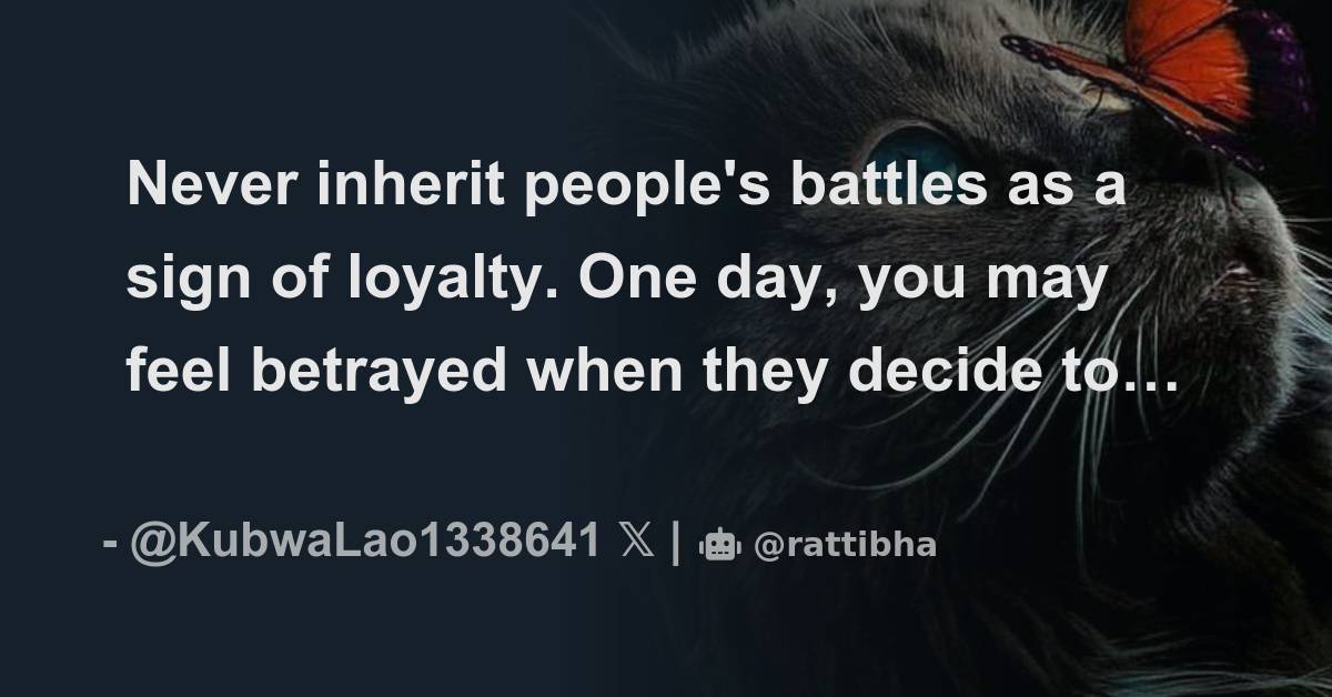 Never inherit people's battles as a sign of loyalty. One day, you may feel betrayed when they ...