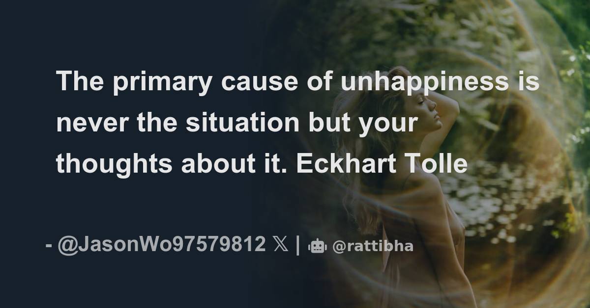The primary cause of unhappiness is never the situation but your thoughts about it. Eckhart ...
