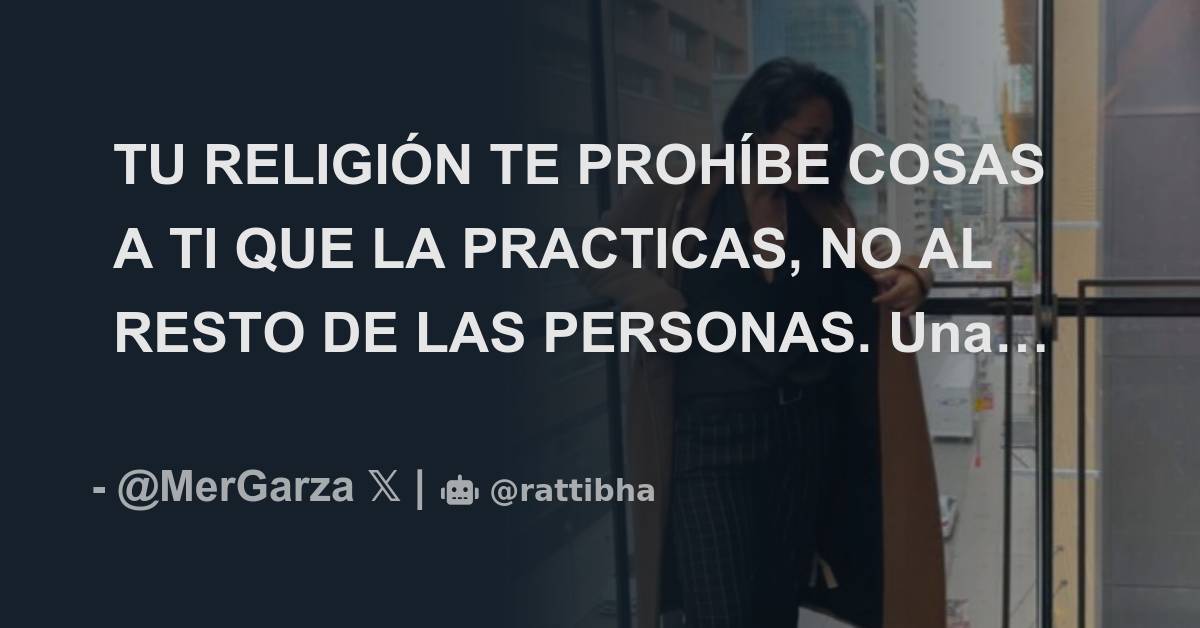 TU RELIGIÓN TE PROHÍBE COSAS A TI QUE LA PRACTICAS, NO AL RESTO DE LAS ...