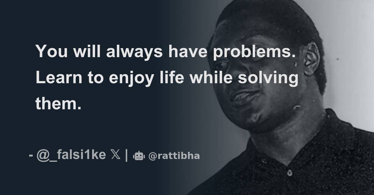 You will always have problems. Learn to enjoy life while solving them ...