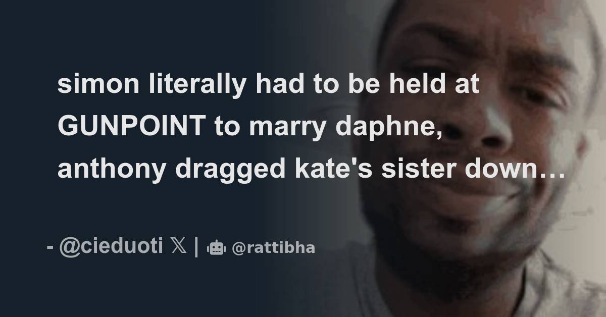 simon literally had to be held at GUNPOINT to marry daphne, anthony dragged kate's sister down ...