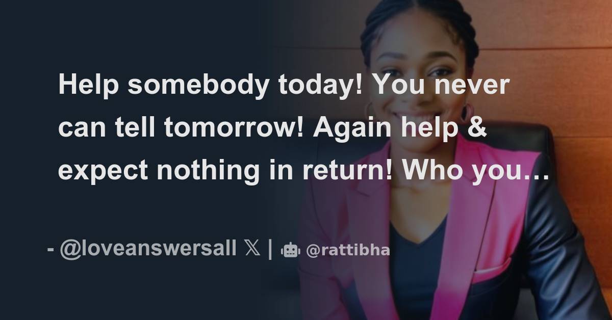 Help somebody today! You never can tell tomorrow! Again help & expect ...