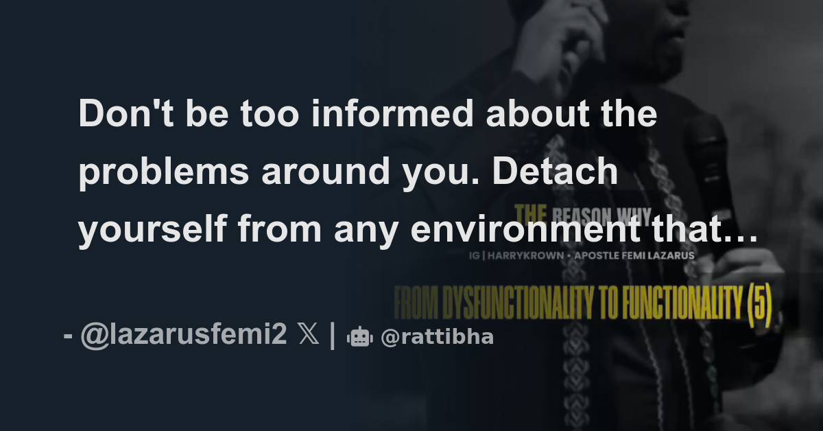 Don't be too informed about the problems around you. Detach yourself ...