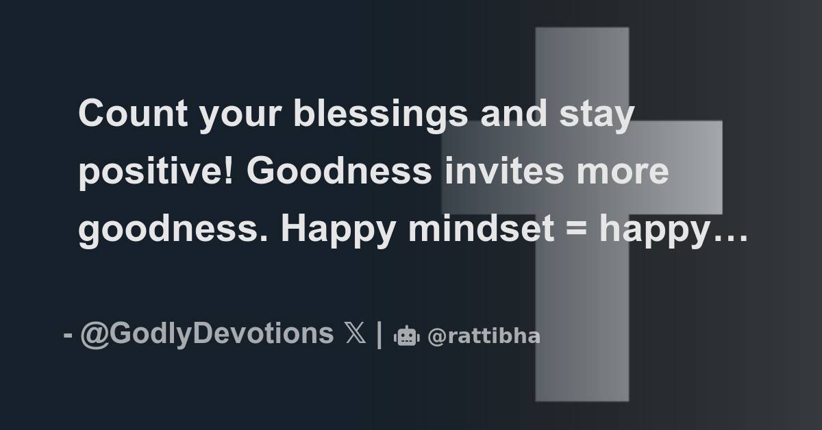 Count your blessings and stay positive! Goodness invites more goodness ...