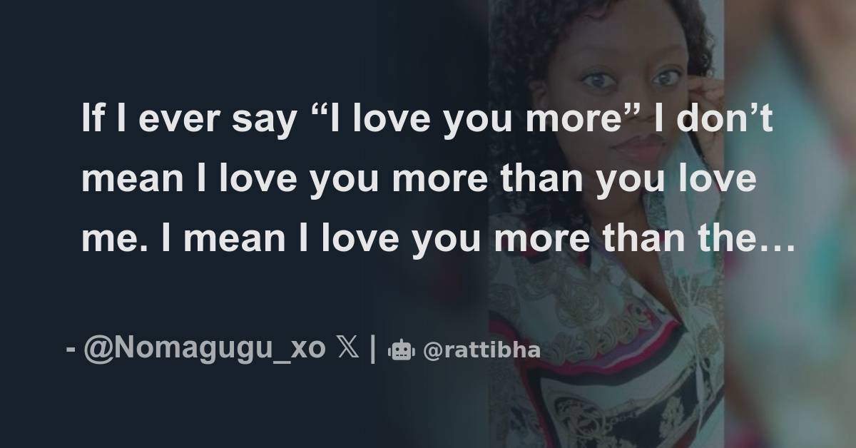 If I ever say “I love you more” I don’t mean I love you more than you love me. I mean I love you ...