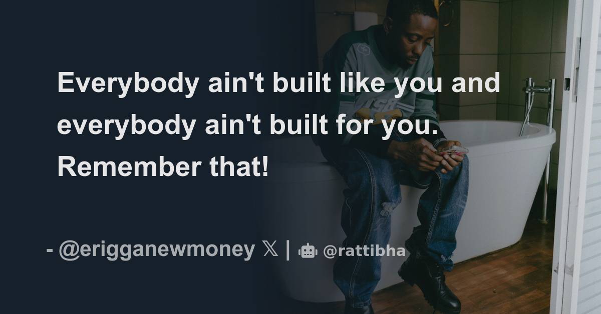 Everybody ain't built like you and everybody ain't built for you. Remember that! - Thread from ...