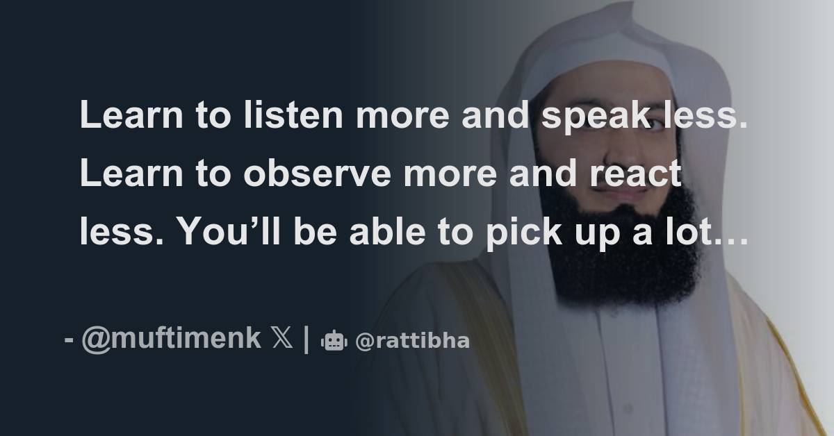 Learn to listen more and speak less. Learn to observe more and react ...