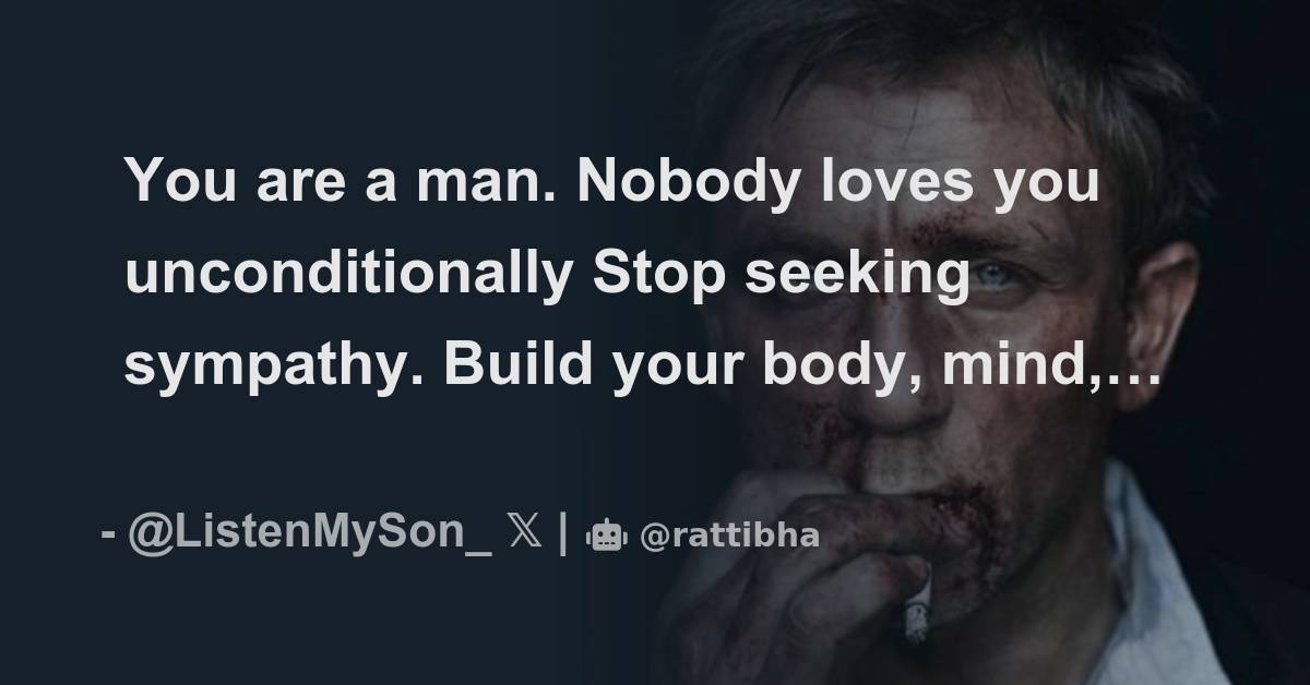 You are a man. Nobody loves you unconditionally Stop seeking sympathy ...